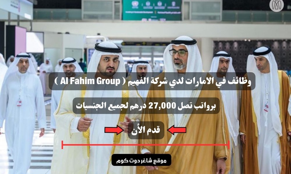 وظائف في الامارات لدي شركة الفهيم ( Al Fahim Group ) برواتب تصل 27,000 ...